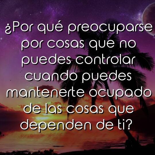 No preocuparse por lo que no puedes controlar.